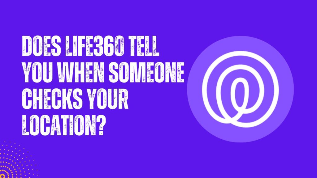 Does Life360 Tell You When Someone Checks Your Location? - Smart TechVille